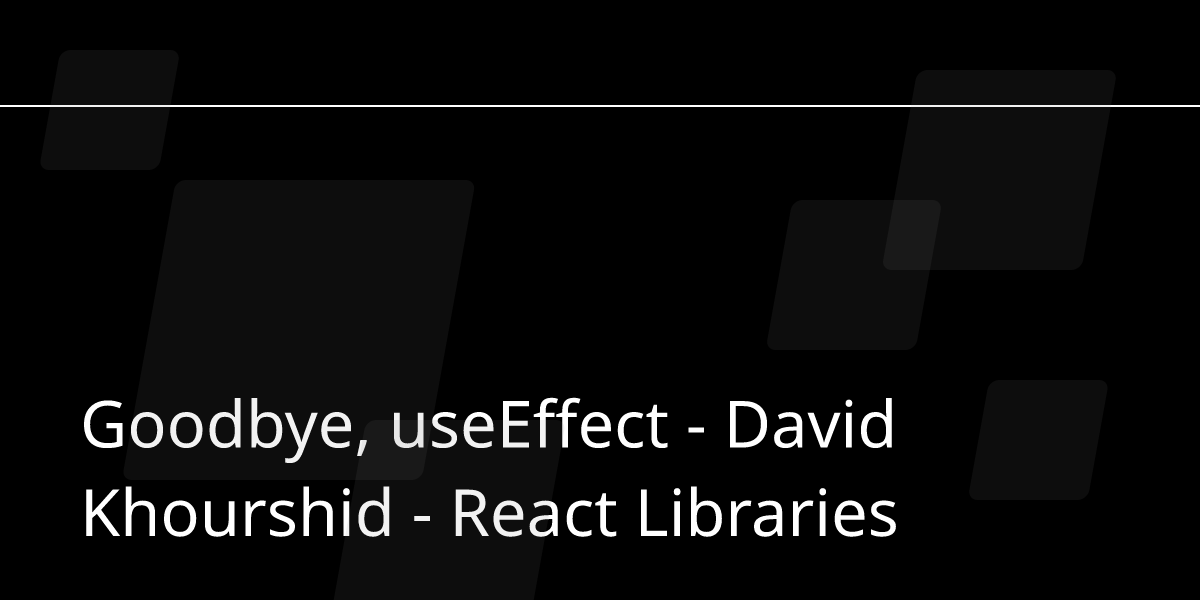 Goodbye Useeffect David Khourshid React Libraries