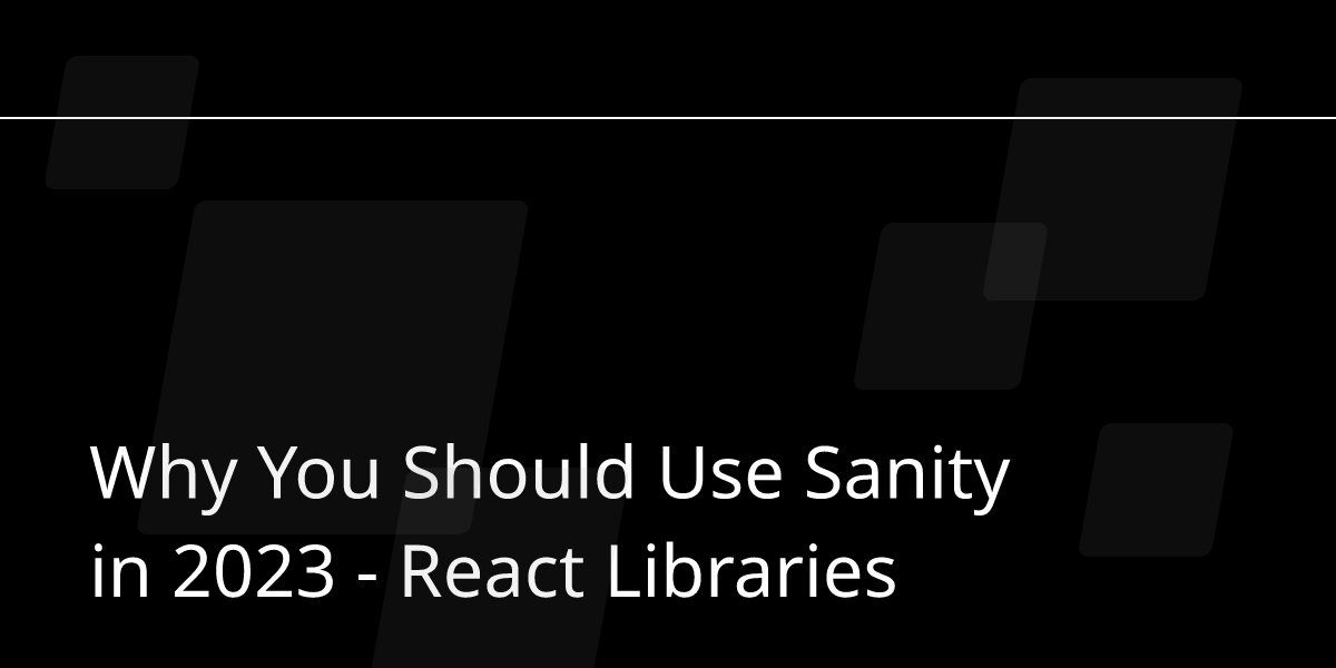 Why You Should Use Sanity in 2023 - React Libraries